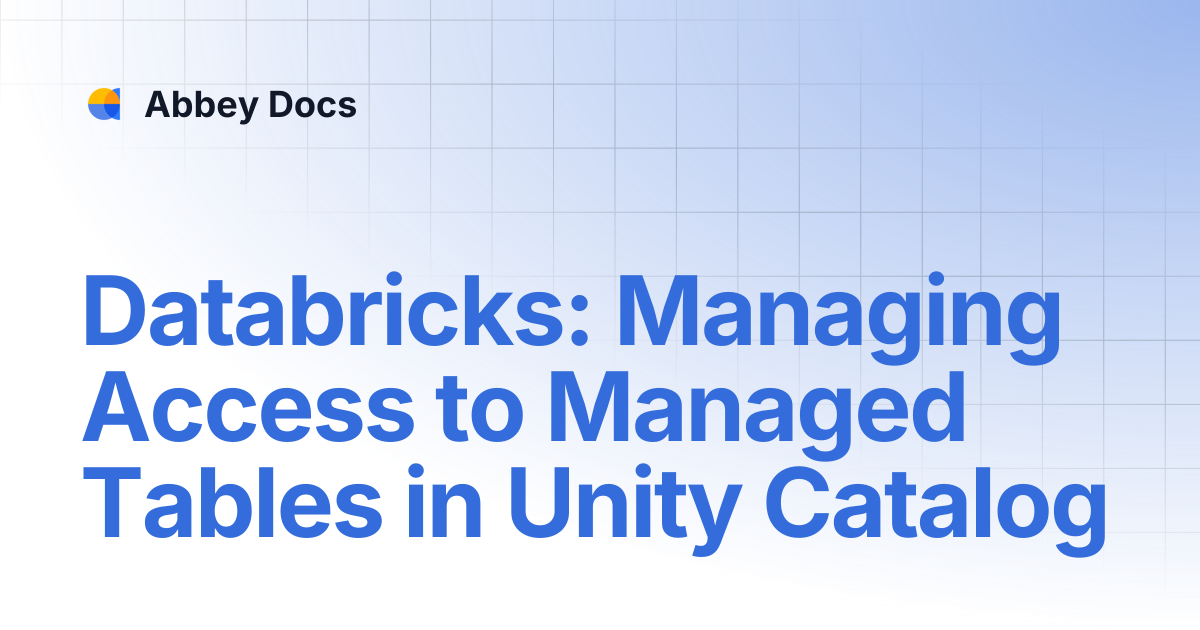 Databricks: Managing Access to Managed Tables in Unity Catalog | Abbey Docs